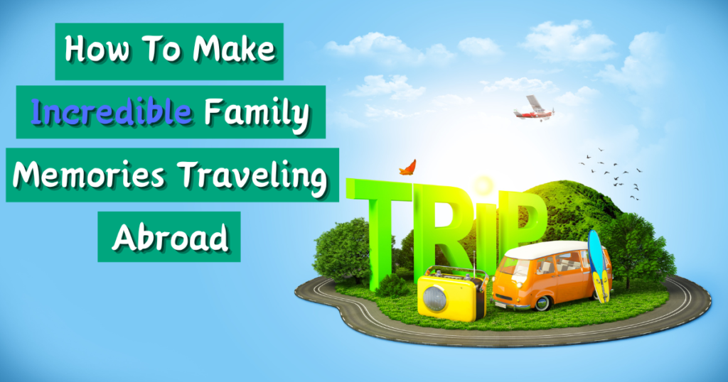 How To Make Incredible Family Memories Traveling Abroad - Probashi Fly