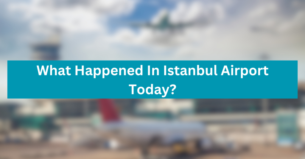 What Happened In Istanbul Airport Today? - Probashi Fly